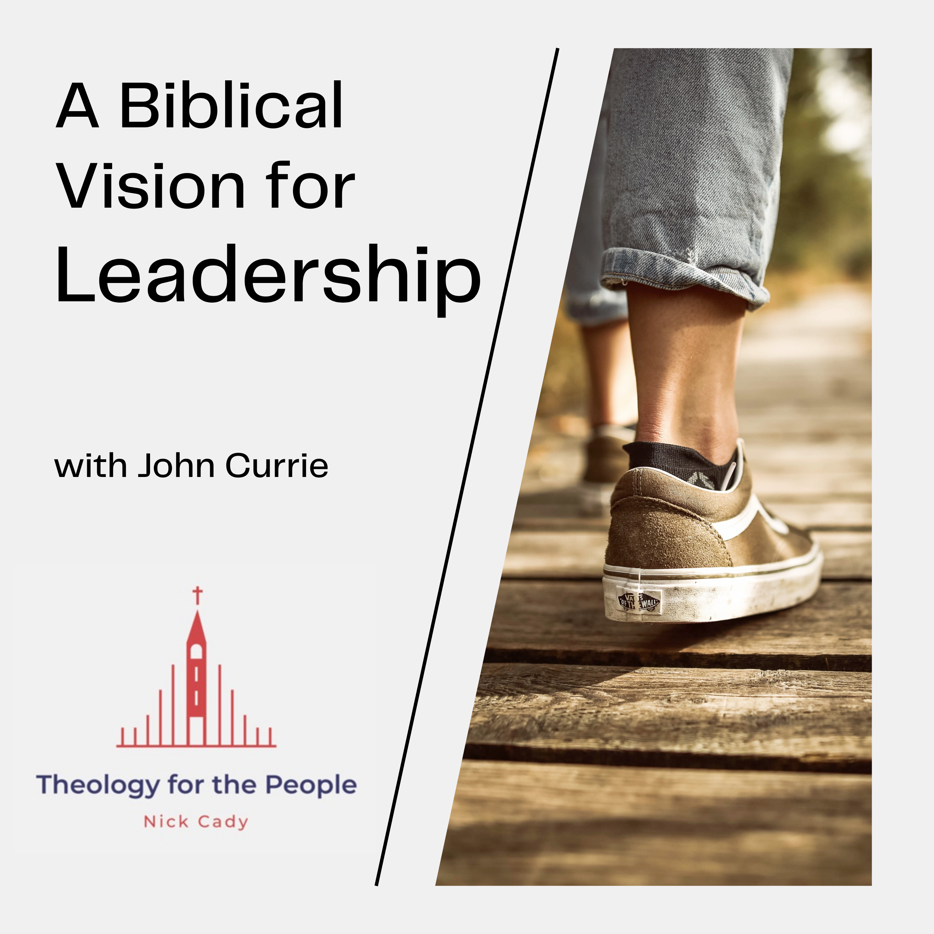 A Biblical Vision for Leadership – with John Currie – Theology for the ...